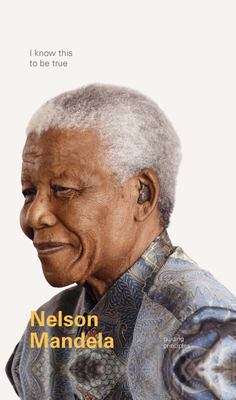 I Know This to Be True - Guiding Principles of Nelson Mandela - The ...