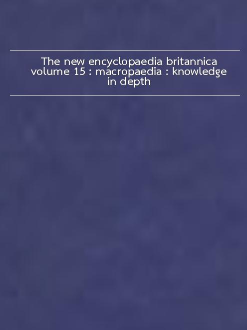 The new encyclopaedia britannica volume 15 : macropaedia : knowledge in ...