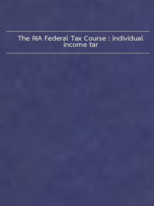 The RIA Federal Tax Course : individual income tax