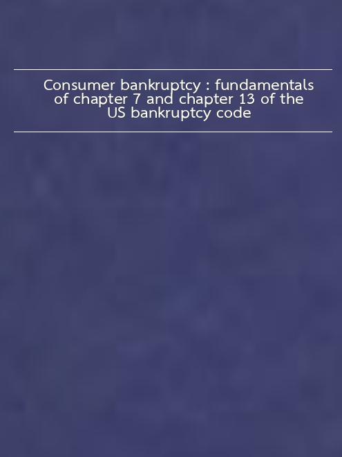 Consumer bankruptcy : fundamentals of chapter 7 and chapter 13 of the U ...