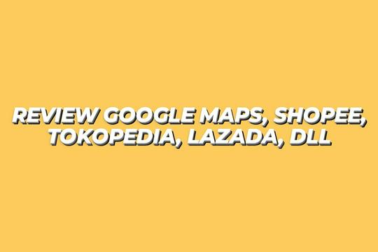 Review google maps, shopee, lazada, tokopedia, dll