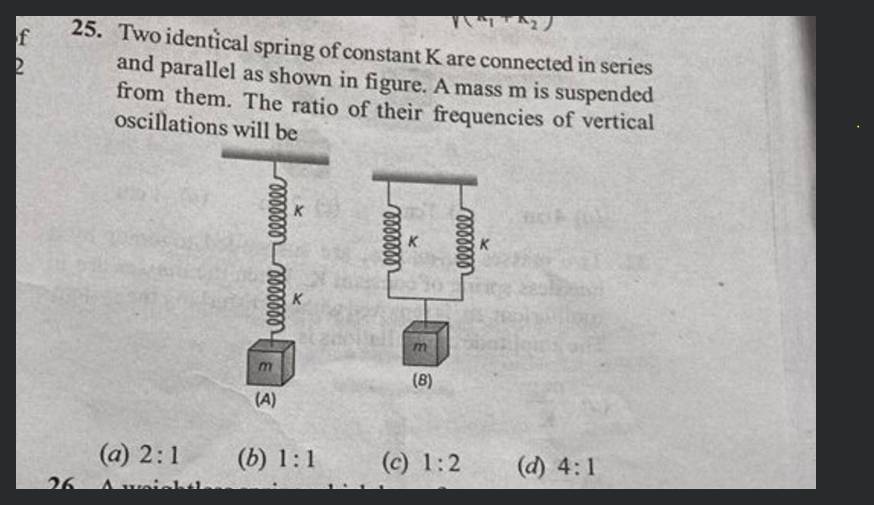 Two identical springs of constant K are connected in series and parallel