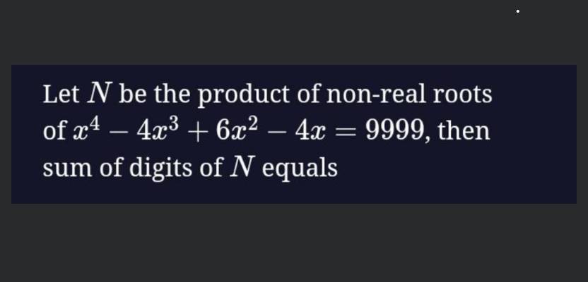 Let N be the product of non-real roots of x4−4x3+6x2−4x=9999, then sum of..