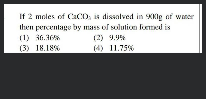 If 2 moles of CaCO3 is dissolved in 900 g of water then percentage by ma..
