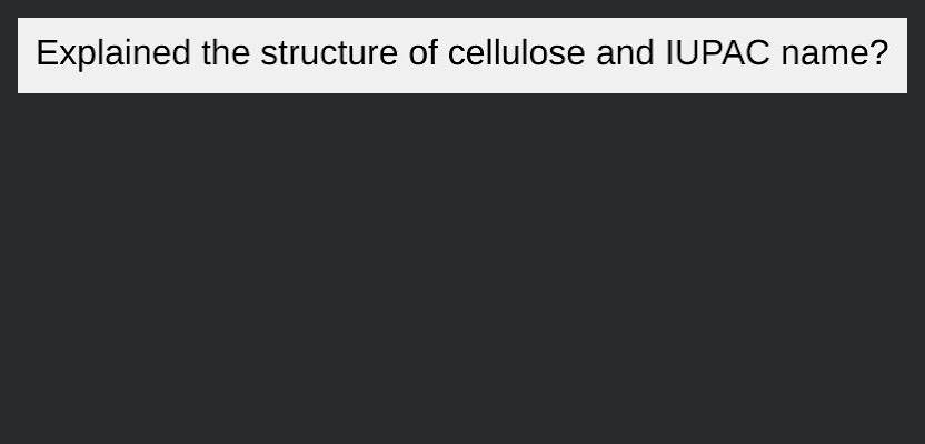 Explained the structure of cellulose and IUPAC name? | Filo