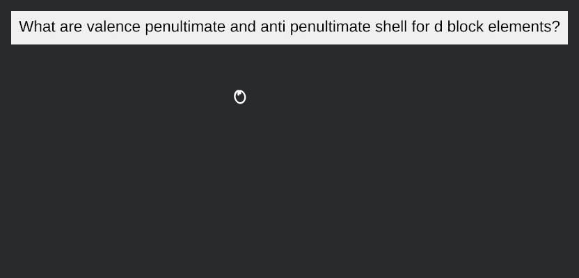 What are valence penultimate and anti penultimate shell for d block eleme..