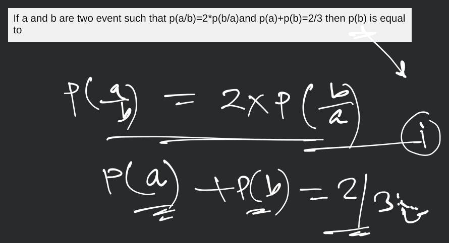 If a and b are two event such that p(a/b)=2*p(b/a)and p(a)+p(b)=2/3 then