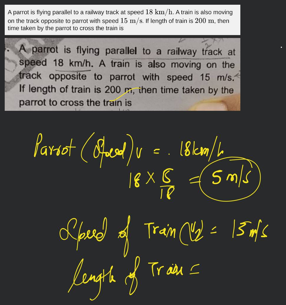 A parrot is flying parallel to a railway track at speed 18 km/h. A train