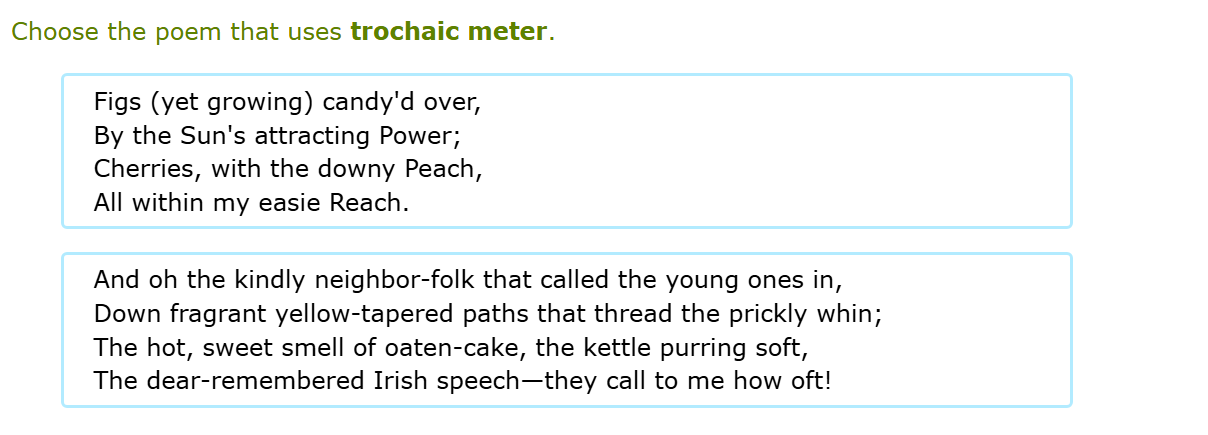 Choose the poem that uses trochaic meter. Poem 1: Figs (yet growing) can..