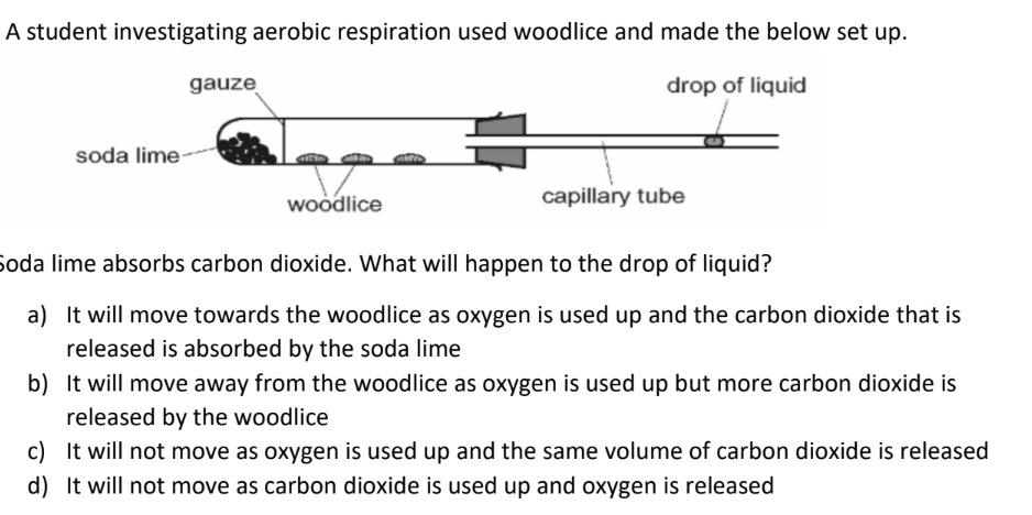 A student investigating aerobic respiration used woodlice and made the be..