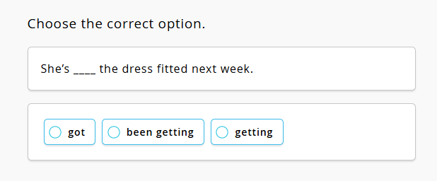 Choose the correct option.She's the dress fitted next week.got been g..