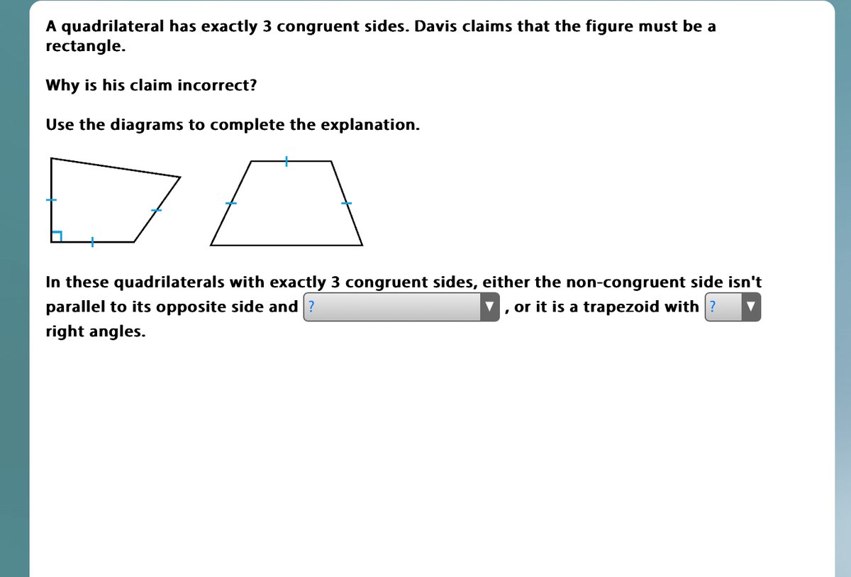 A quadrilateral has exactly 3 congruent sides. Davis claims that the figu..