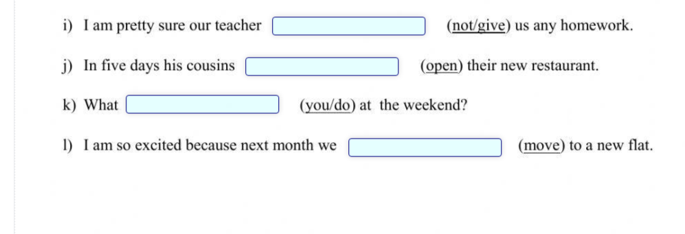 i) I am pretty sure our teacher (not/give) us any homework.j) In five