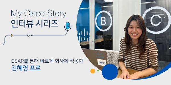 My Cisco Story 인터뷰 시리즈 - CSAP를 통해 빠르게 회사에 적응한 김혜영 프로 - 시스코 코리아 블로그