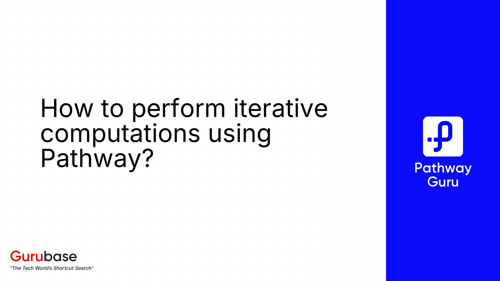 How To Perform Iterative Computations Using Pathway Gurubase