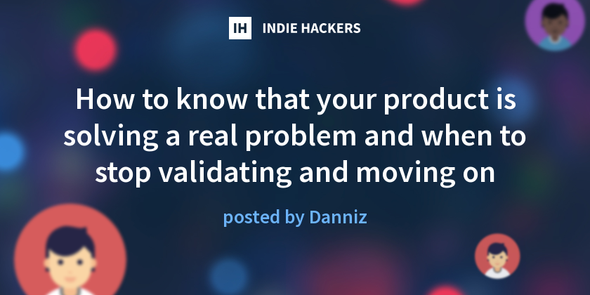 How to know that your product is solving a real problem and when to stop validating and moving ...