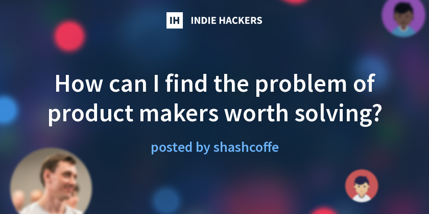 How can I find the problem of product makers worth solving? - Indie Hackers