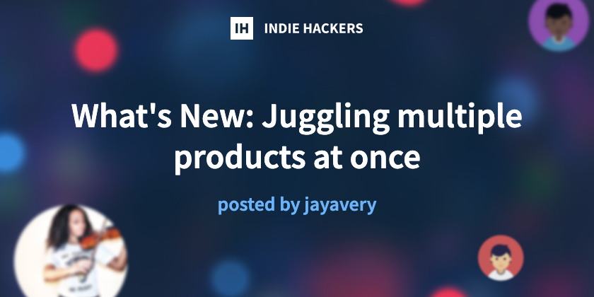 What's New: Juggling multiple products at once - Indie Hackers