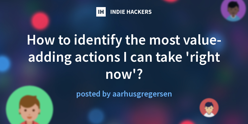 How to identify the most value-adding actions I can take 'right now'? - Indie Hackers