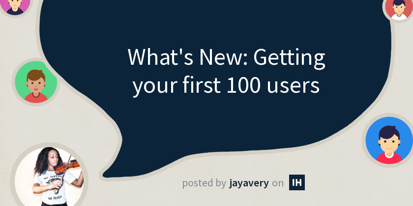 What's New: Getting your first 100 users - Indie Hackers
