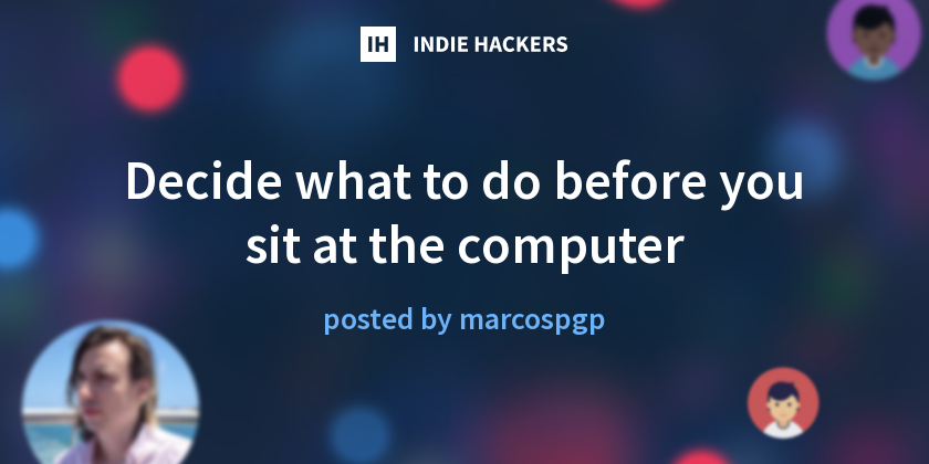Decide what to do before you sit at the computer - Indie Hackers