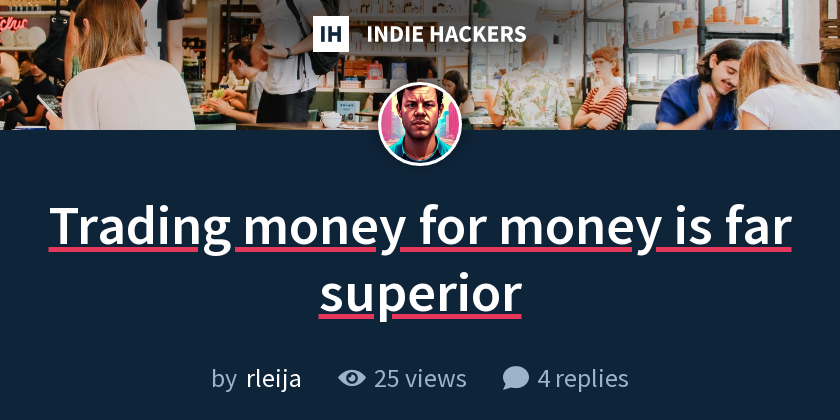 Trading money for money is far superior - Indie Hackers