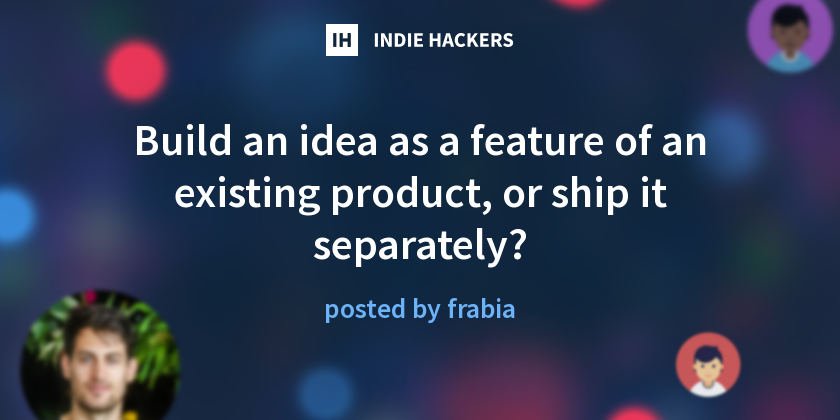 Build an idea as a feature of an existing product, or ship it ...