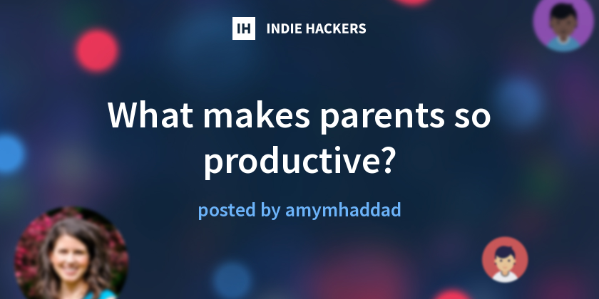 What makes parents so productive? - Indie Hackers