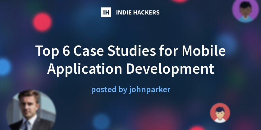 Top 6 Case Studies for Mobile Application Development - Indie Hackers