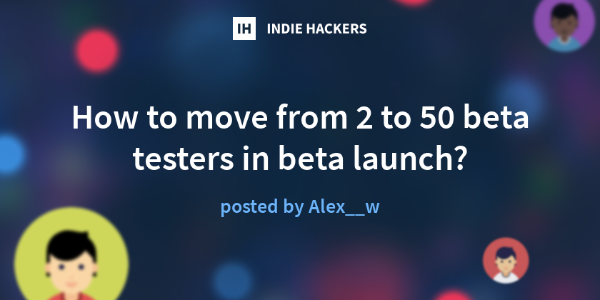 How to move from 2 to 50 beta testers in beta launch? - Indie Hackers