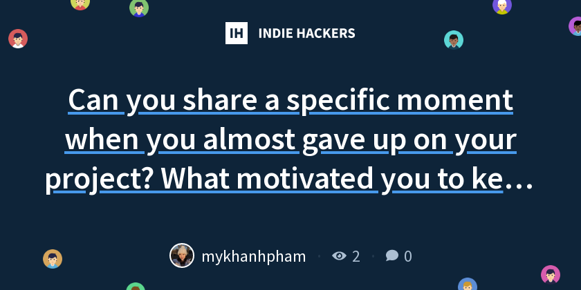Can you share a specific moment when you almost gave up on your project? What motivated you to ...