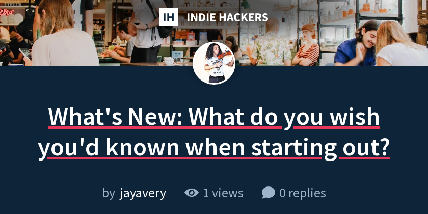 What's New: What do you wish you'd known when starting out? - Indie Hackers