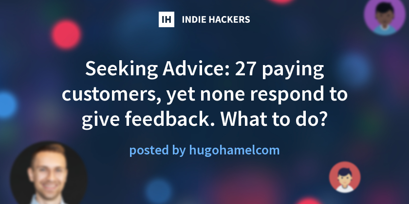 Seeking Advice: 27 paying customers, yet none respond to give feedback. What to do? - Indie Hackers