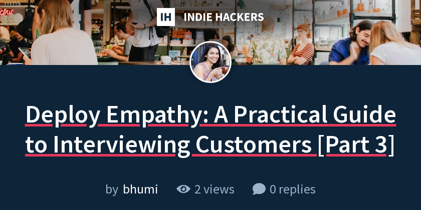 Deploy Empathy: A Practical Guide to Interviewing Customers [Part 3] - Indie Hackers