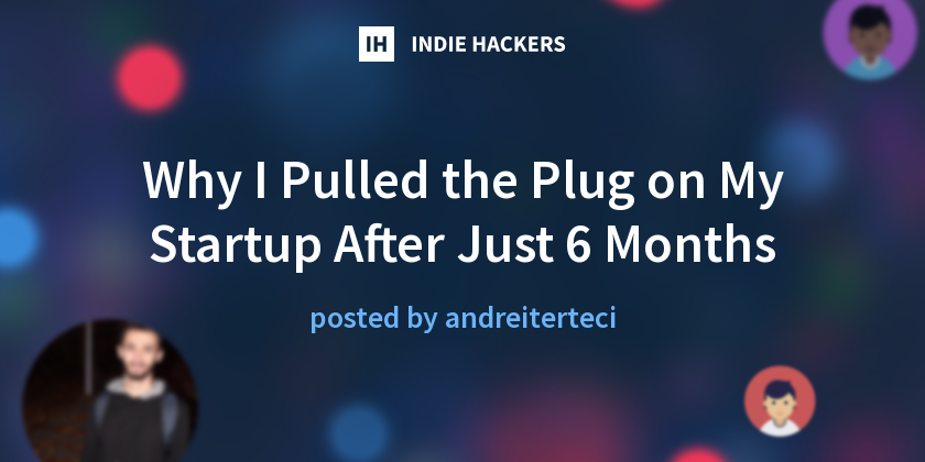 Why I Pulled the Plug on My Startup After Just 6 Months - Indie Hackers