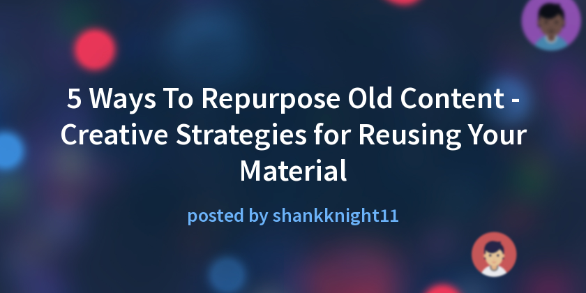 5 Ways To Repurpose Old Content - Creative Strategies for Reusing Your ...
