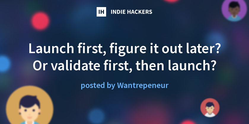 Launch first, figure it out later? Or validate first, then launch? - Indie Hackers
