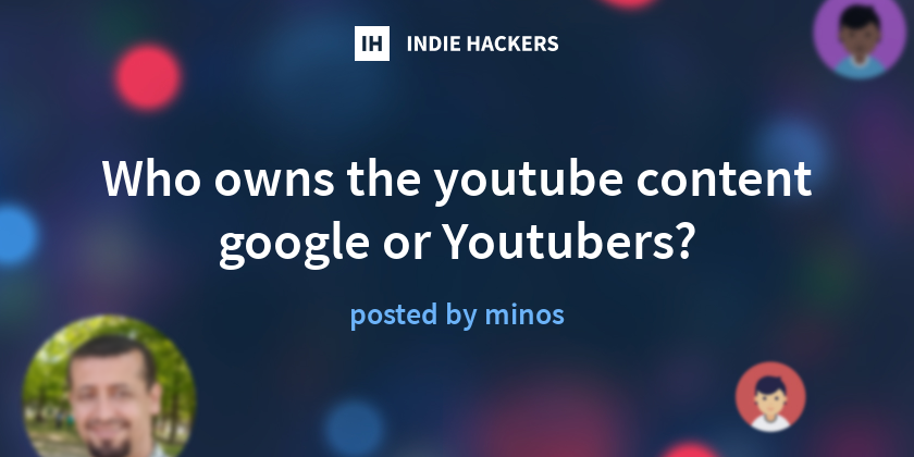 Who owns the youtube content google or Youtubers? - Indie Hackers