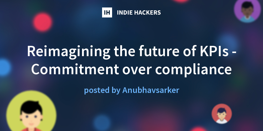 Reimagining the future of KPIs - Commitment over compliance - Indie Hackers