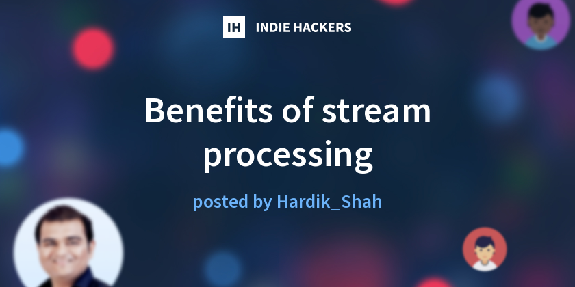 Benefits of stream processing - Indie Hackers