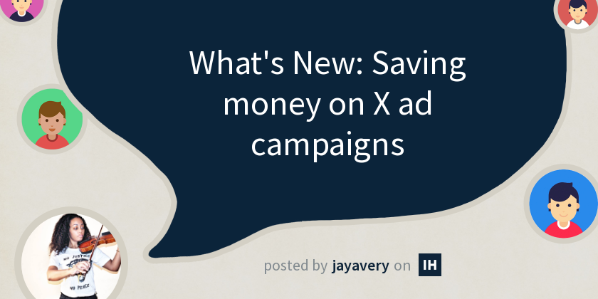 What's New: Saving money on X ad campaigns - Indie Hackers