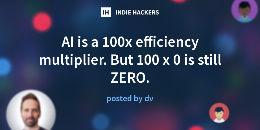 AI is a 100x efficiency multiplier. But 100 x 0 is still ZERO. - Indie Hackers