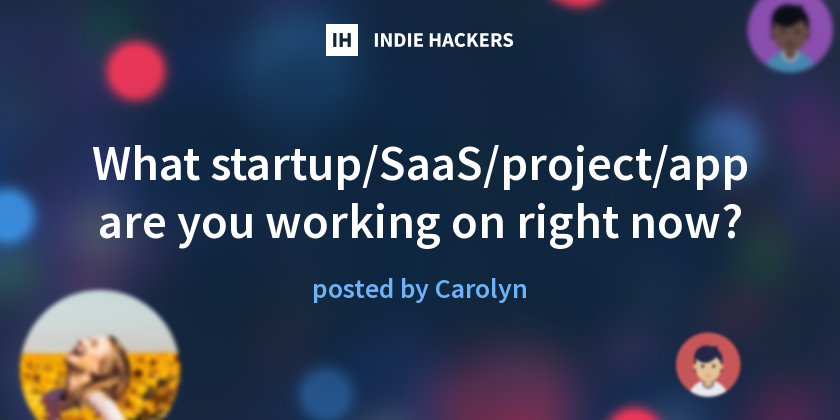 What startup/SaaS/project/app are you working on right now? - Indie Hackers