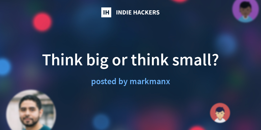 Think big or think small? - Indie Hackers