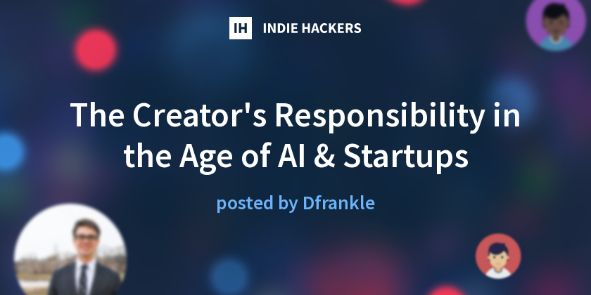 The Creator's Responsibility in the Age of AI & Startups - Indie Hackers