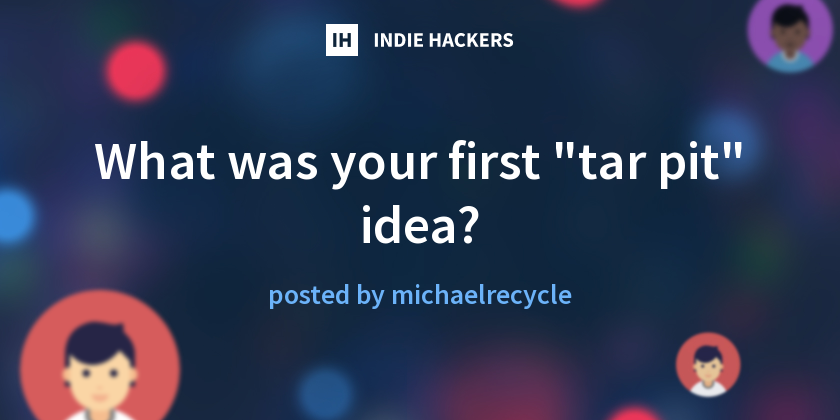 What was your first "tar pit" idea? - Indie Hackers