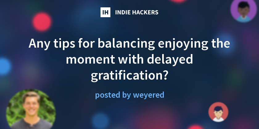 Any tips for balancing enjoying the moment with delayed gratification ...