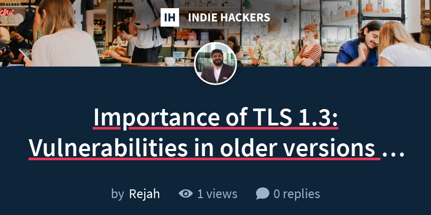 Importance Of Tls 13 Vulnerabilities In Older Versions Of Ssltls Indie Hackers