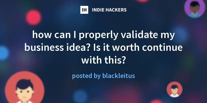 how can I properly validate my business idea? Is it worth continue with this? - Indie Hackers