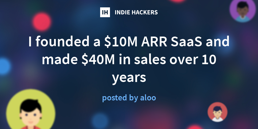 I founded a $10M ARR SaaS and made $40M in sales over 10 years - Indie Hackers